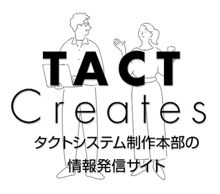 制作本部ブログサイト「TACT Creates」を公開しました！ - DX・デジタル推進をサポートするタクトシステム株式会社